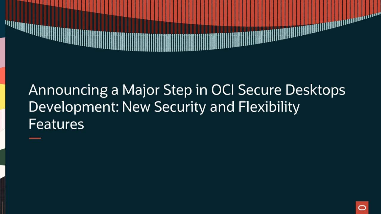 Announcing a major step in OCI Secure Desktops development: New security and flexibility ...